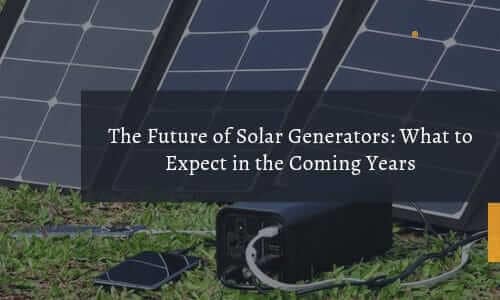 The Future of Solar Generators: 5 Best Ideas for Future!